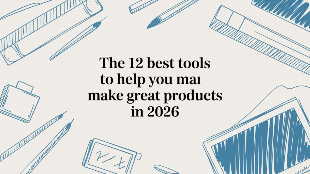 The 12 Best Tools to Help You Make Great Products in 2026